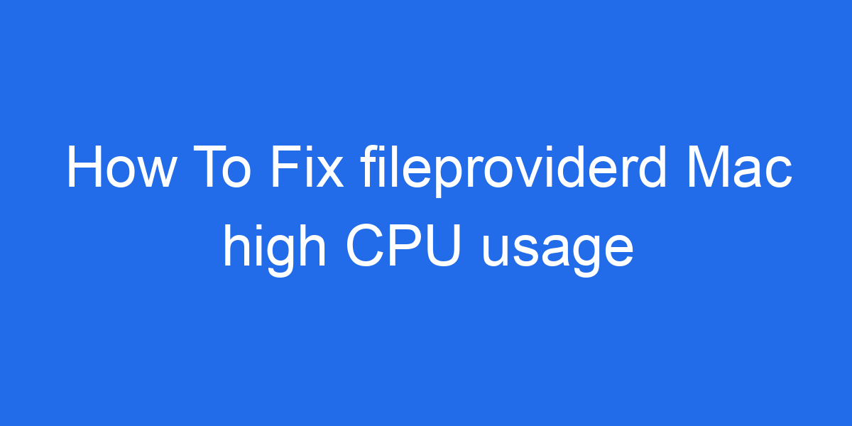 How To Fix Fileproviderd Mac High Cpu Usage
