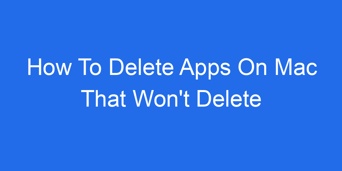How To Delete Apps On Mac That Won't Delete